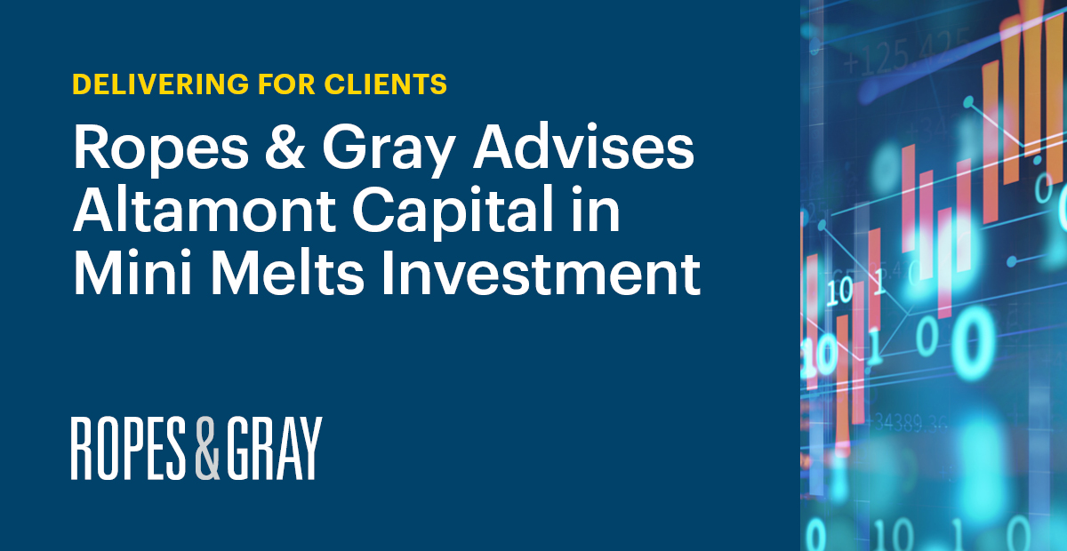 Ropes & Gray Advises Altamont Capital in Mini Melts Investment | News ...