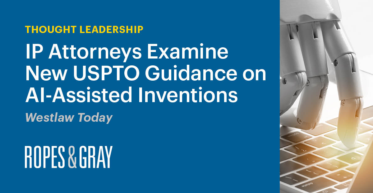 In Westlaw Today, IP Attorneys Examine New USPTO Guidance That AI-Assisted Inventions Are Not ...